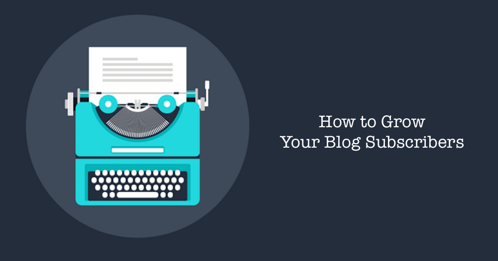 7 Ways to Grow Your Subscribers List From Your Blog Posts